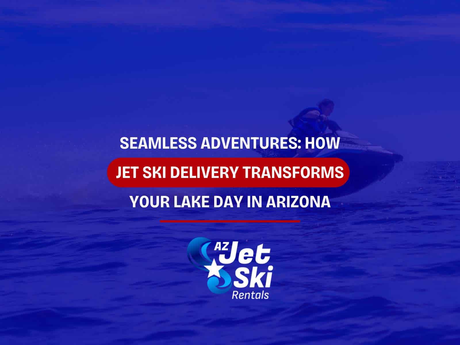 Seamless Adventures: How Jet Ski Delivery Transforms Lake Days | AZ Jet ...